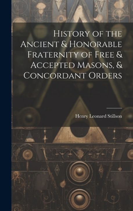 History of the Ancient & Honorable Fraternity of Free & Accepted Masons, & Concordant Orders ...