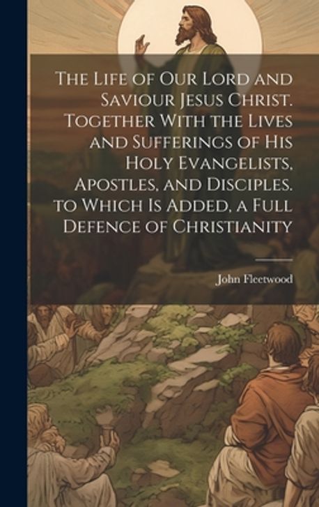 The Life of Our Lord and Saviour Jesus Christ. Together With the Lives ...