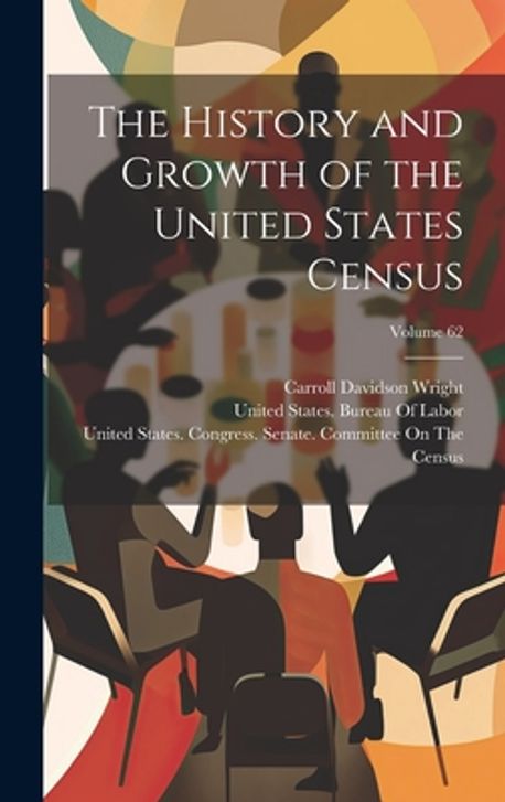 The History and Growth of the United States Census; Volume 62 | Wright ...