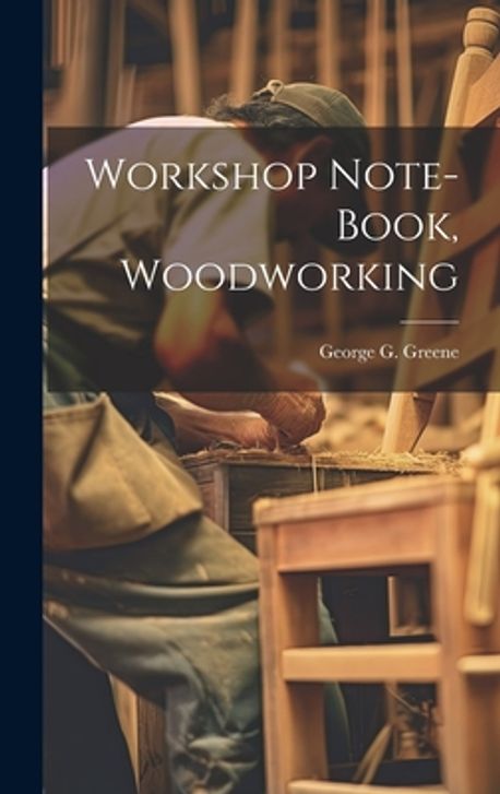 Workshop Note-book, Woodworking | Greene, George G. B. 1871 - 교보문고