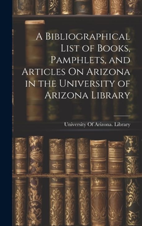 A Bibliographical List of Books, Pamphlets, and Articles On Arizona in ...