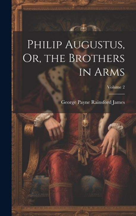 Philip Augustus, Or, the Brothers in Arms; Volume 2 | James, George ...