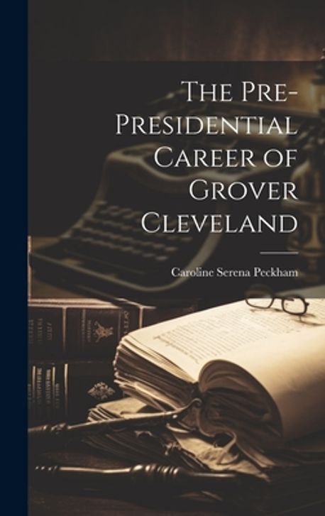 The Pre-Presidential Career of Grover Cleveland | Peckham, Caroline ...
