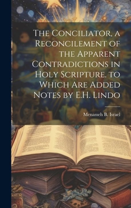 The Conciliator, a Reconcilement of the Apparent Contradictions in Holy ...