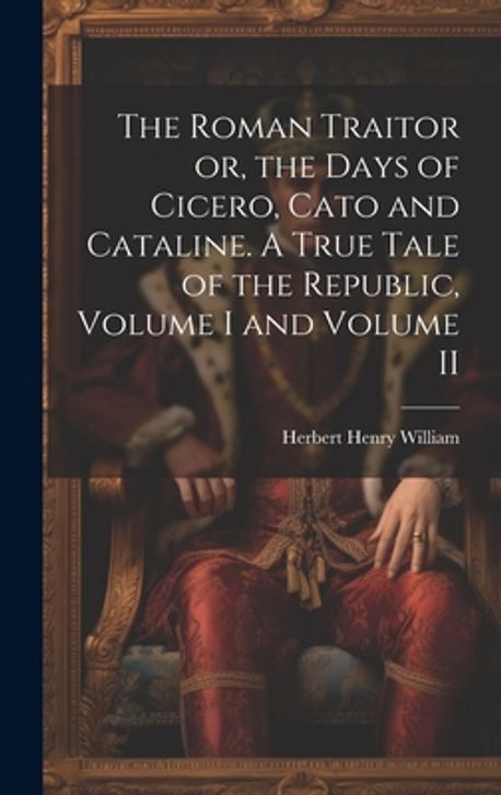 The Roman Traitor or, the Days of Cicero, Cato and Cataline. A True ...
