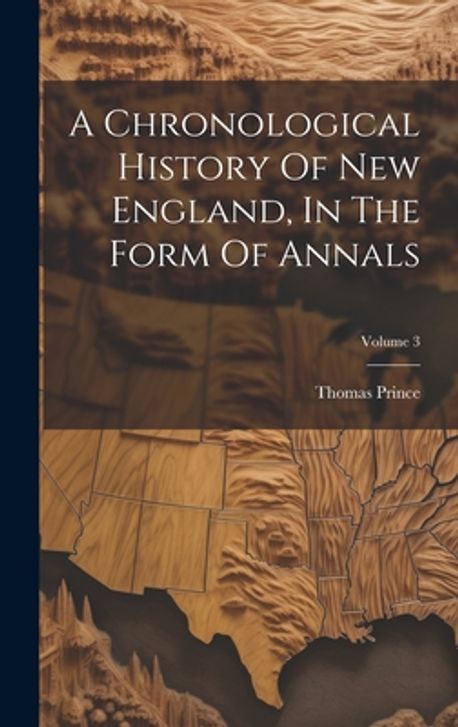 A Chronological History Of New England, In The Form Of Annals; Volume 3 | Prince, Thomas - 교보문고