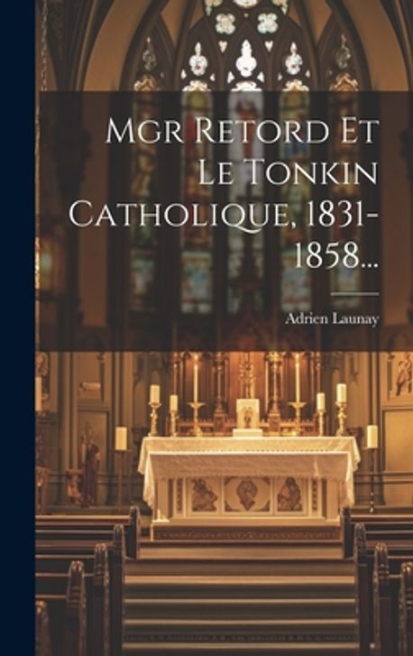 Mgr Retord Et Le Tonkin Catholique, 1831-1858... | Launay, Adrien - 교보문고