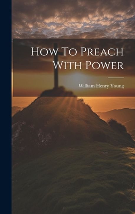 How To Preach With Power | Young, William Henry - 교보문고