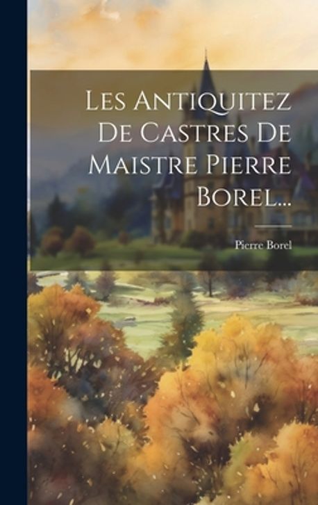 Les Antiquitez De Castres De Maistre Pierre Borel... | Borel, Pierre - 교보문고