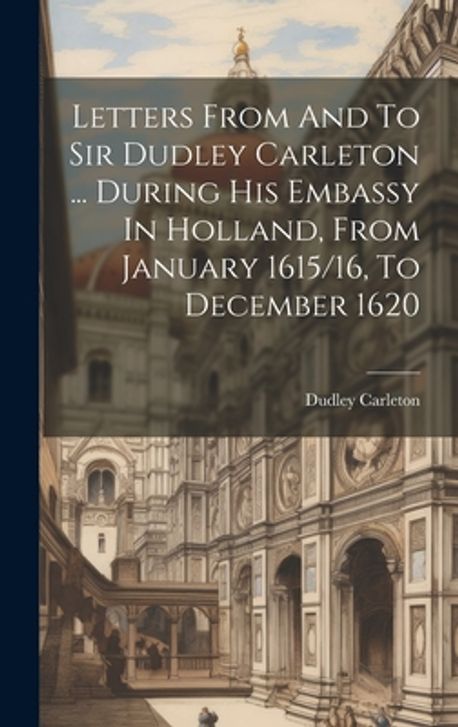Letters From And To Sir Dudley Carleton ... During His Embassy In ...