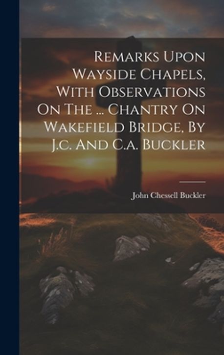 Remarks Upon Wayside Chapels, With Observations On The ... Chantry On ...