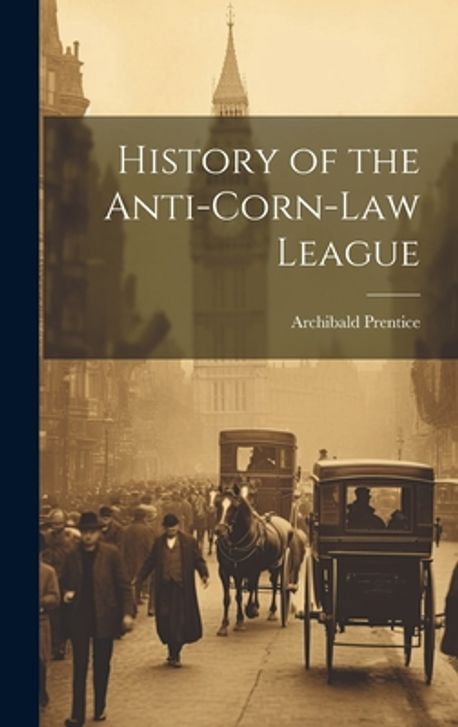 History of the Anti-corn-Law League | Prentice, Archibald - 교보문고