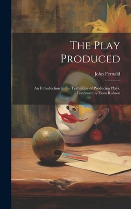 The Play Produced; an Introduction to the Technique of Producing Plays ...
