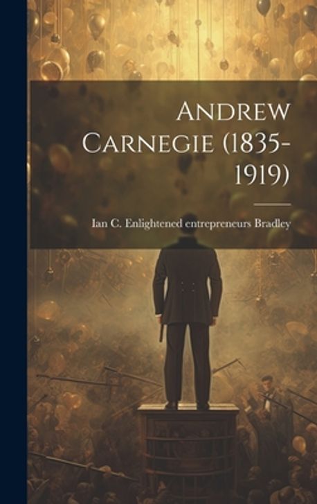Andrew Carnegie (1835-1919) | Bradley, Ian C. Enlightened Entrepren - 교보문고