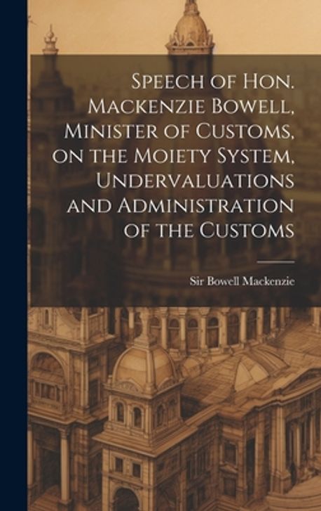 Speech of Hon. Mackenzie Bowell, Minister of Customs, on the Moiety ...