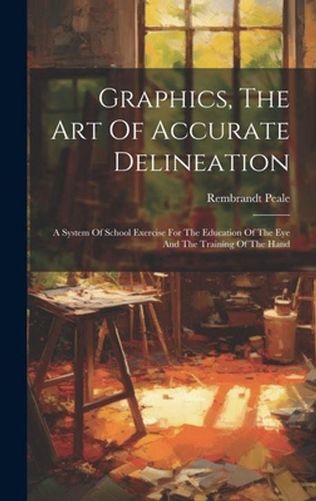 Graphics, The Art Of Accurate Delineation | Peale, Rembrandt - 교보문고