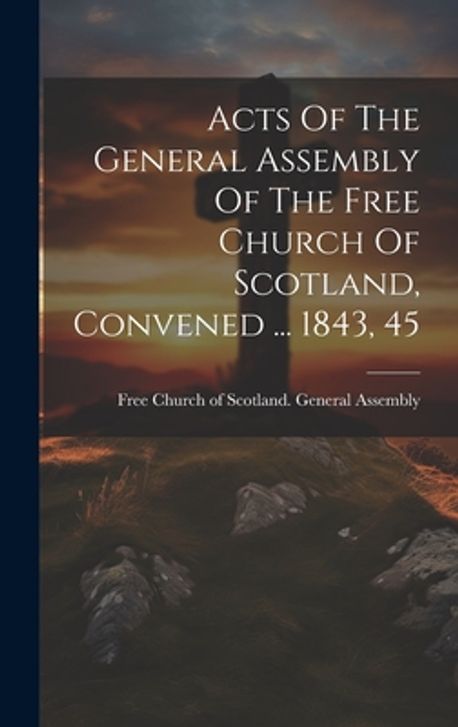 Acts Of The General Assembly Of The Free Church Of Scotland, Convened ... 1843, 45 | Free Church ...