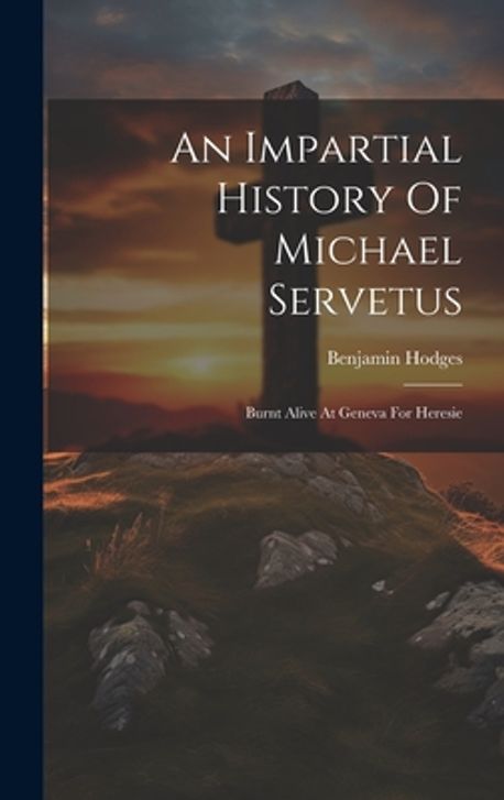 An Impartial History Of Michael Servetus | (Sir )., Benjamin Hodges - 교보문고