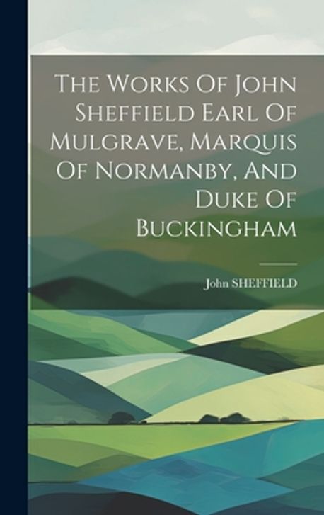 The Works Of John Sheffield Earl Of Mulgrave, Marquis Of Normanby, And ...