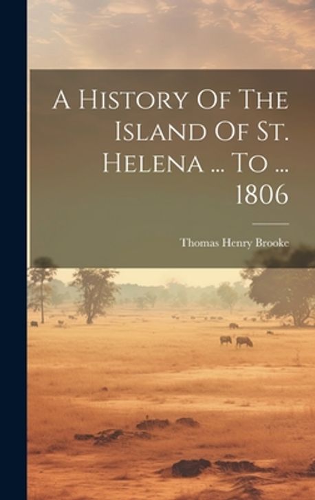 A History Of The Island Of St. Helena ... To ... 1806 | Brooke, Thomas ...
