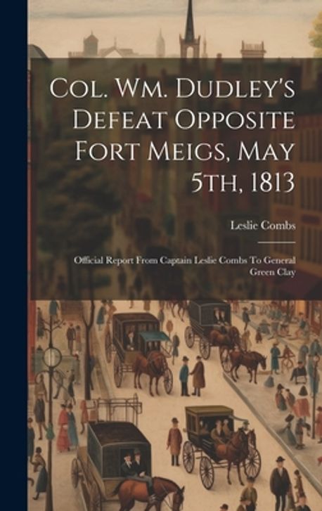 Col. Wm. Dudley's Defeat Opposite Fort Meigs, May 5th, 1813 | Combs ...