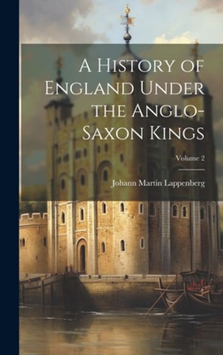 A History of England Under the Anglo-Saxon Kings; Volume 2 | Lappenberg ...