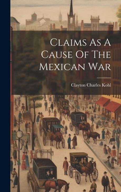 Claims As A Cause Of The Mexican War | Kohl, Clayton Charles - 교보문고