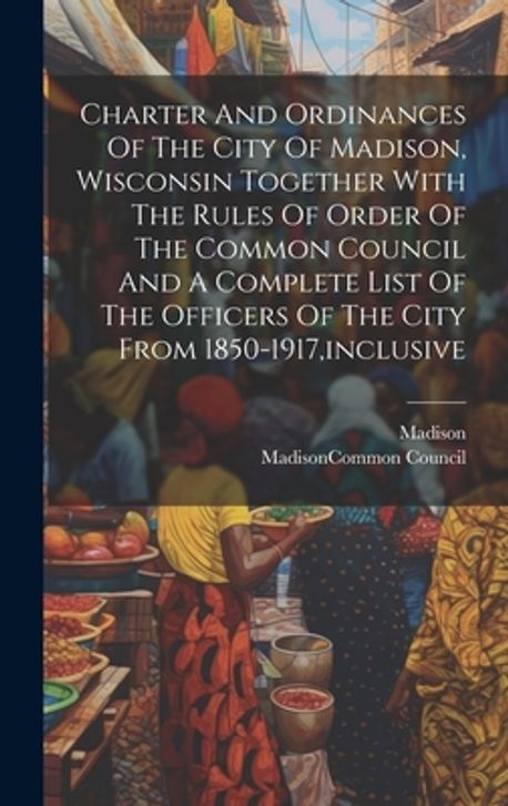 Charter And Ordinances Of The City Of Madison, Wisconsin Together With ...