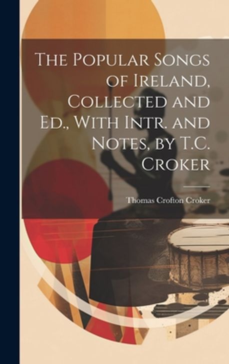 The Popular Songs of Ireland, Collected and Ed., With Intr. and Notes ...