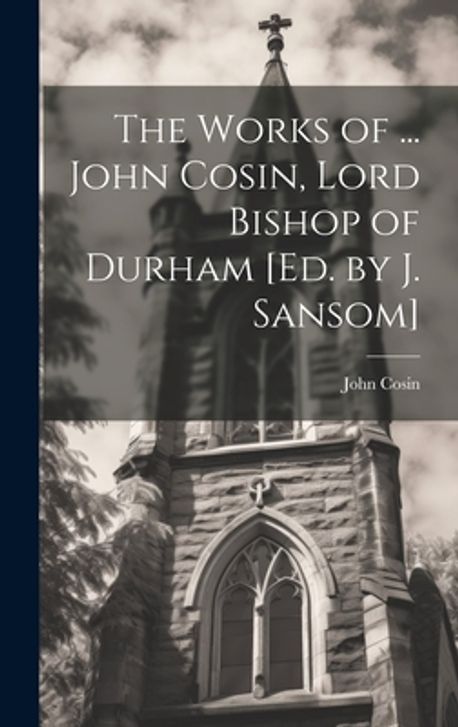 The Works of ... John Cosin, Lord Bishop of Durham [Ed. by J. Sansom ...