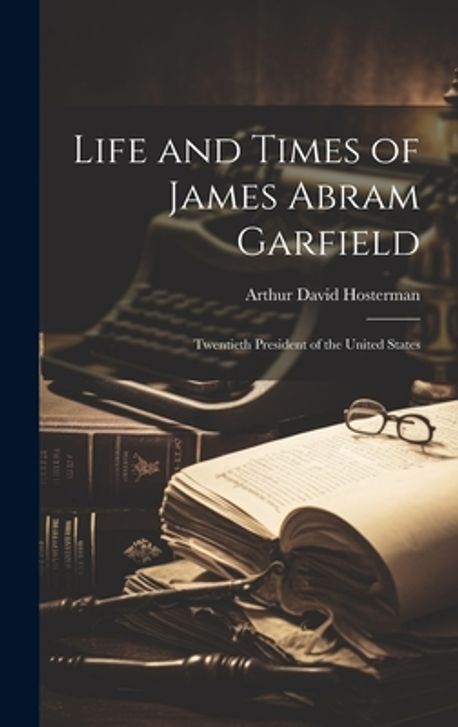 Life and Times of James Abram Garfield | Hosterman, Arthur David - 교보문고