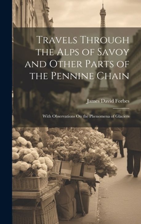 Travels Through the Alps of Savoy and Other Parts of the Pennine Chain ...