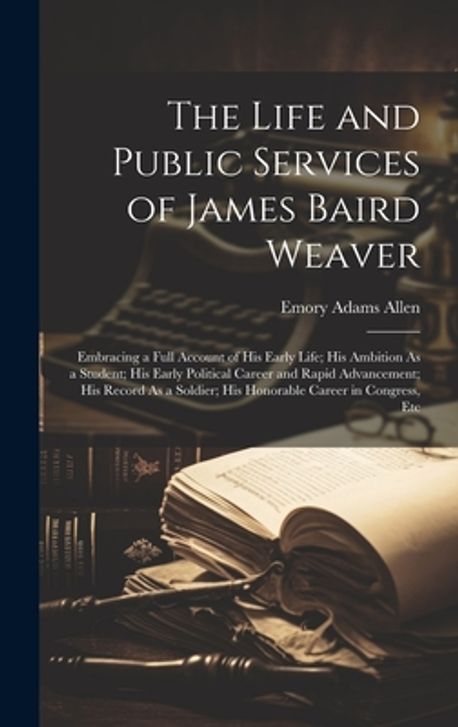 The Life and Public Services of James Baird Weaver | Allen, Emory Adams ...