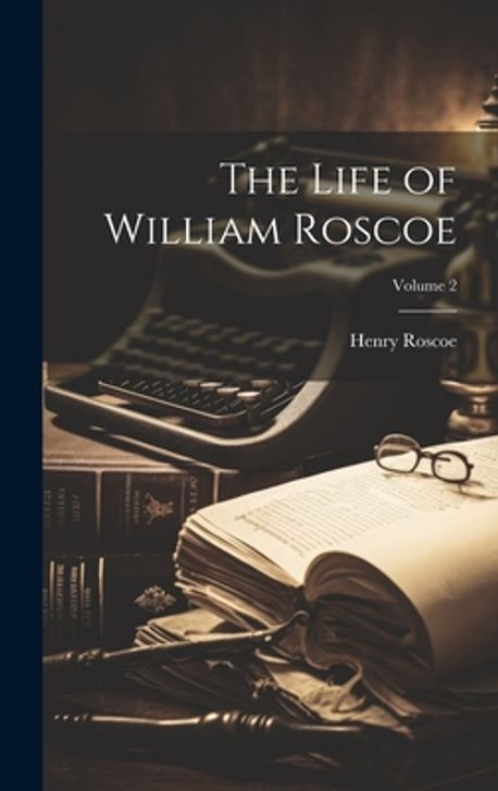 The Life of William Roscoe; Volume 2 | Roscoe, Henry - 교보문고