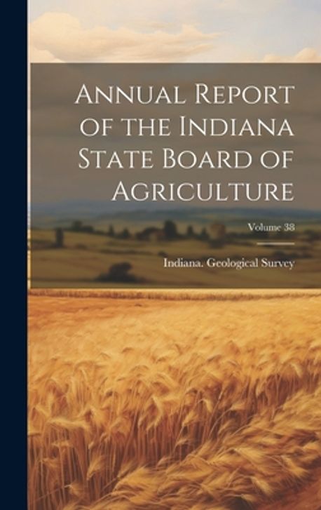 Annual Report of the Indiana State Board of Agriculture; Volume 38 ...