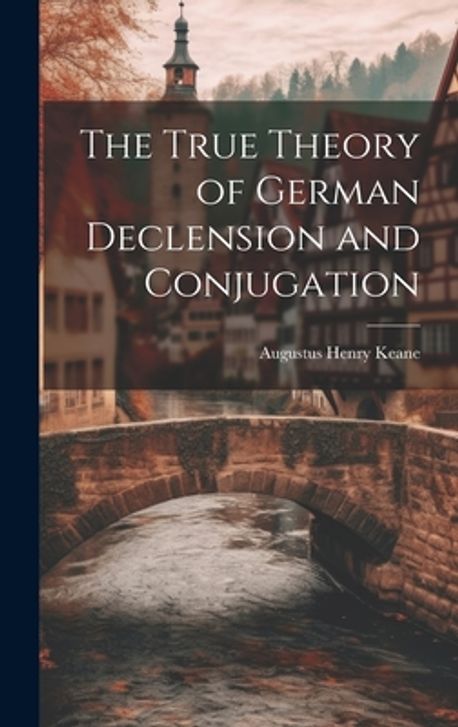 The True Theory of German Declension and Conjugation | Keane, Augustus ...