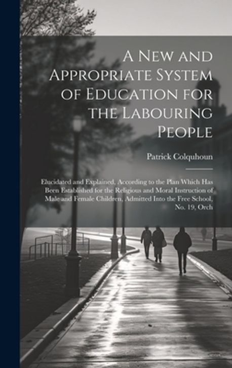 A New and Appropriate System of Education for the Labouring People ...