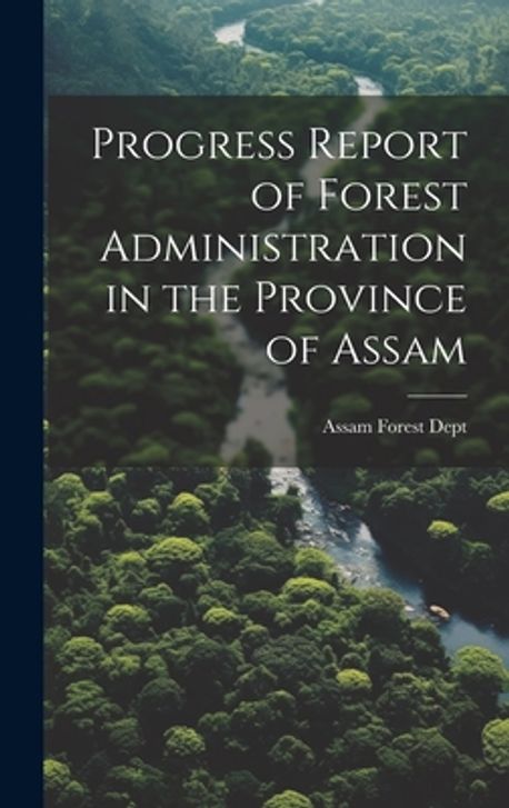 Progress Report of Forest Administration in the Province of Assam ...