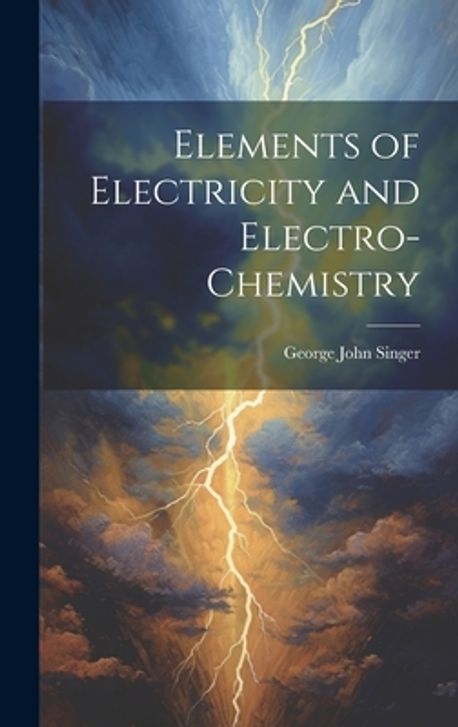 Elements of Electricity and Electro-Chemistry | Singer, George John - 교보문고