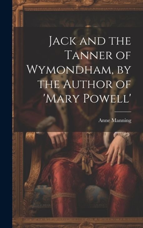 Jack and the Tanner of Wymondham, by the Author of 'mary Powell ...