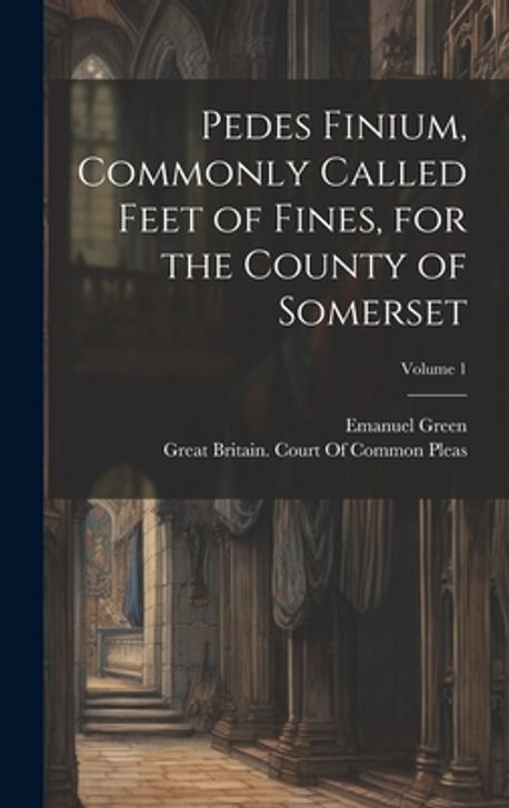 Pedes Finium, Commonly Called Feet of Fines, for the County of Somerset ...