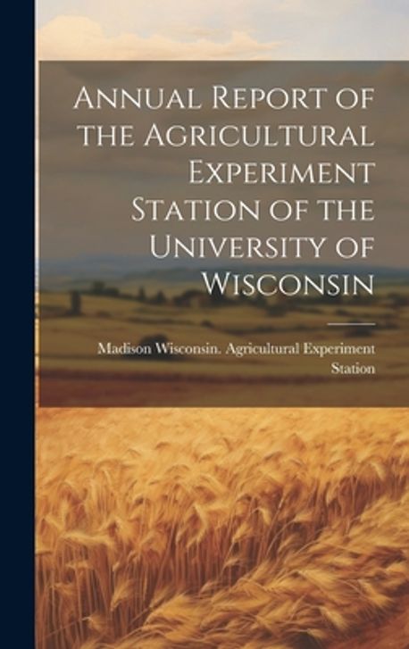 Annual Report of the Agricultural Experiment Station of the University of Wisconsin | Wisconsin ...
