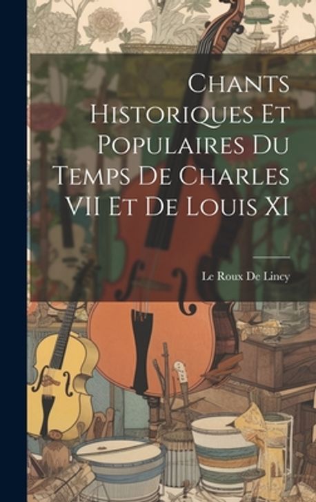 Chants Historiques Et Populaires Du Temps De Charles VII Et De Louis XI ...