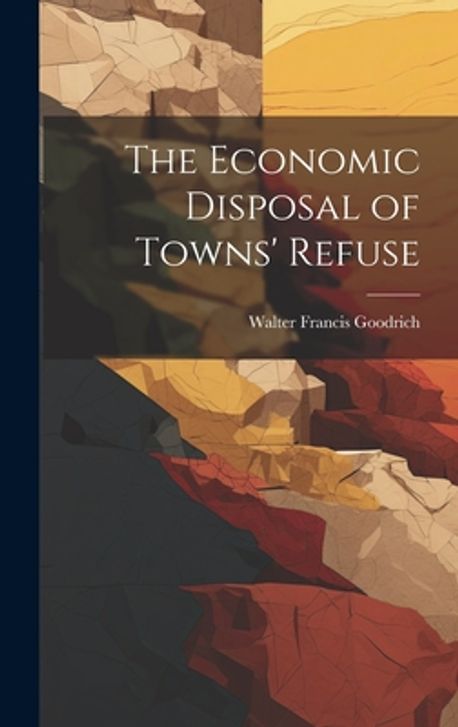 The Economic Disposal of Towns' Refuse | Goodrich, Walter Francis - 교보문고