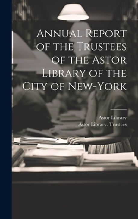 Annual Report of the Trustees of the Astor Library of the City of New ...