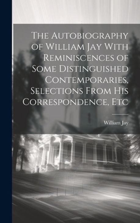 The Autobiography of William Jay With Reminiscences of Some ...