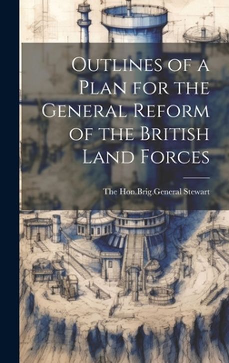 Outlines of a Plan for the General Reform of the British Land Forces ...