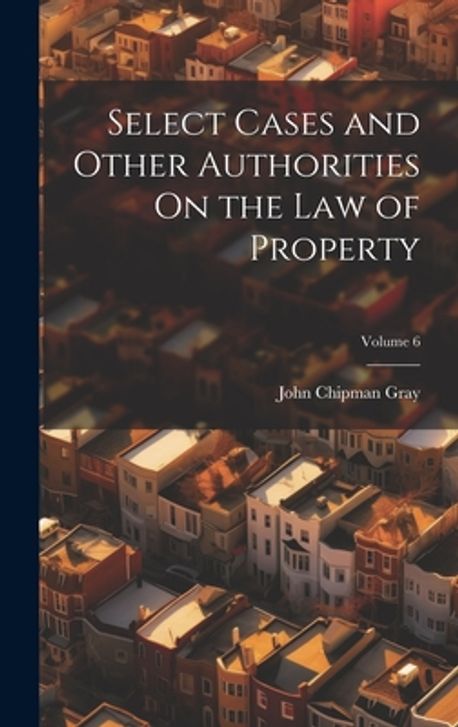 Select Cases and Other Authorities On the Law of Property; Volume 6 ...