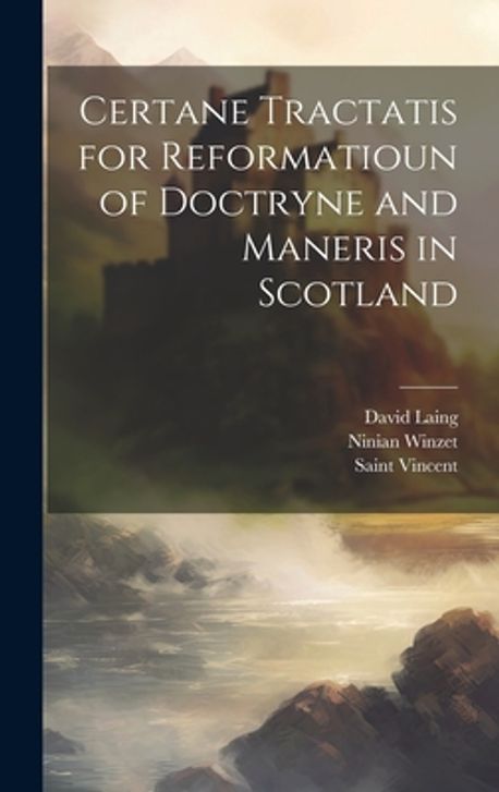Certane Tractatis for Reformatioun of Doctryne and Maneris in Scotland ...