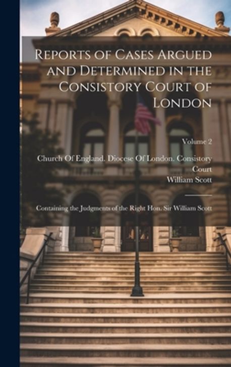 Reports of Cases Argued and Determined in the Consistory Court of London | Scott, William - 교보문고